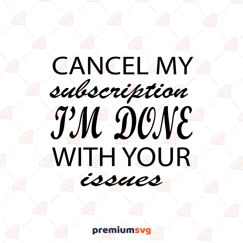 Cancel My Subscription I'm Done With Your Issues SVG | PremiumSVG